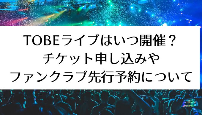TOBEライブはいつ開催？チケット申し込みやファンクラブ先行予約について | 音楽のある人生