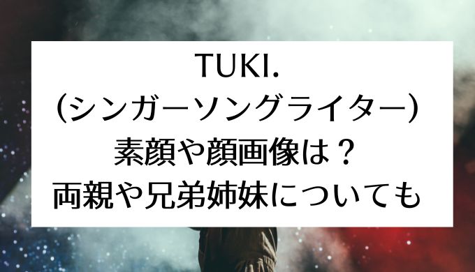 tuki.(シンガーソングライター)の素顔や顔画像は？両親や兄弟姉妹についても | 音楽のある人生