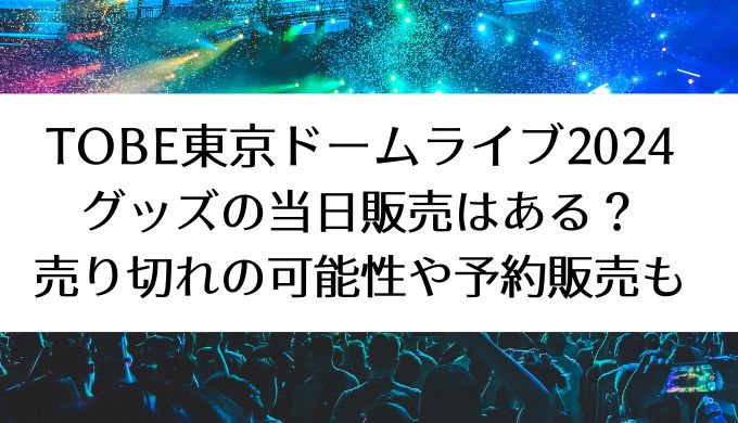 TOBE東京ドームライブ2024｜グッズの当日販売はある？売り切れの可能性や予約販売も | 音楽があるから楽しい