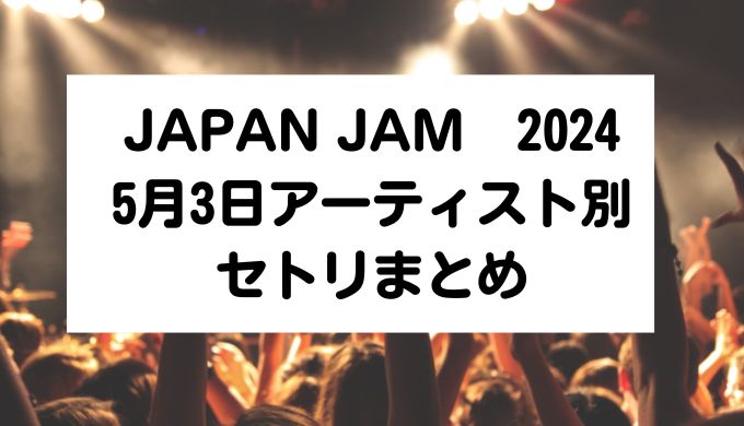 JAPAN JAM(ジャパンジャム)2024｜5月3日アーティスト別セトリまとめ | 音楽のある人生